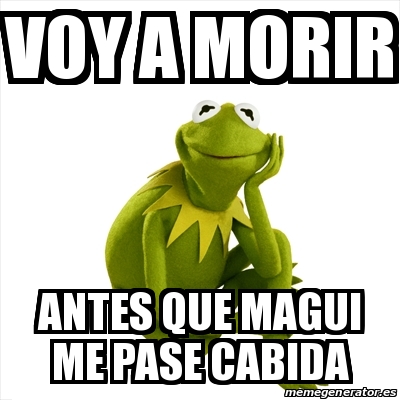 Meme Kermit the frog - voy a morir antes que magui me pase cabida ...