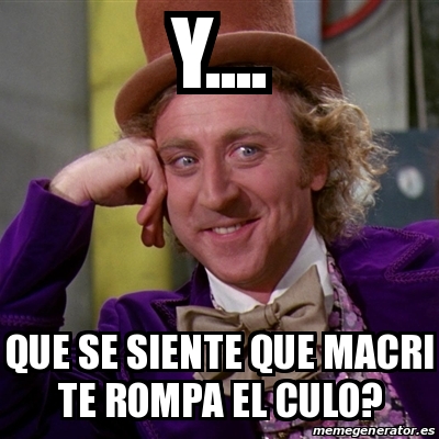 Meme Willy Wonka - y.... que se siente que macri te rompa el culo ...
