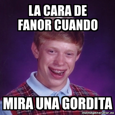 Meme Bad Luck Brian - LA CARA DE FANOR CUANDO MIRA UNA GORDITA - 19931323
