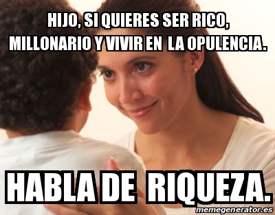 Meme Personalizado - hijo, si quieres ser rico, millonario y vivir en ...