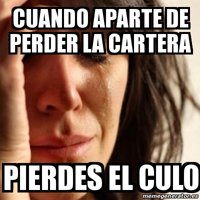 Meme Problems - Cuando aparte de perder la cartera Pierdes el culo ...