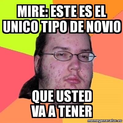 Meme Friki - mIRE: ESTE ES EL UNICO TIPO DE NOVIO QUE USTED VA A TENER ...