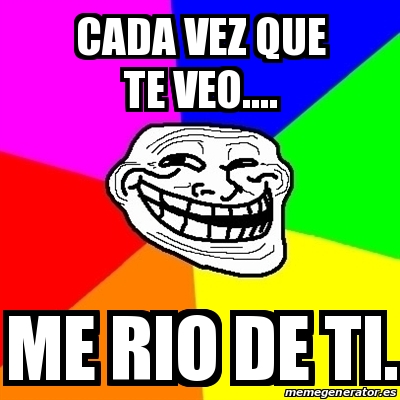 Meme Troll - Cada vez que te veo.... me rio de ti. - 19982241