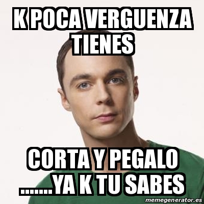 Meme Sheldon Cooper - k poca verguenza tienes corta y pegalo .......ya ...