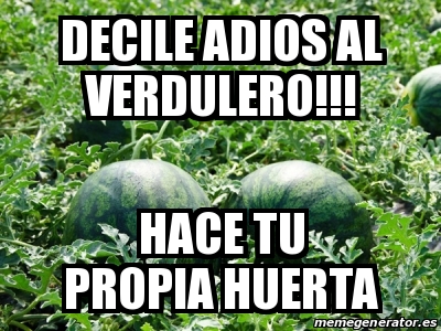 Meme Personalizado - DECILE ADIOS AL VERDULERO!!! HACE TU PROPIA HUERTA ...