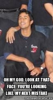 Meme Personalizado - Oh my god, look at that face, you're looking like ...