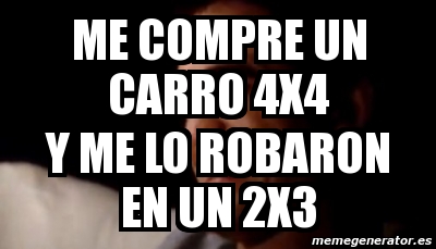 Meme Personalizado - me compre un carro 4x4 y me lo robaron en un 2x3 ...