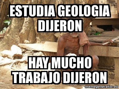 Meme Personalizado - estudia geologia dijeron hay mucho trabajo dijeron ...