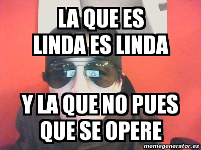 Meme Personalizado - LA QUE ES LINDA ES LINDA Y LA QUE NO pues quE SE ...