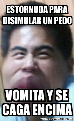 Meme Personalizado - estornuda para disimular un pedo vomita y se caga ...