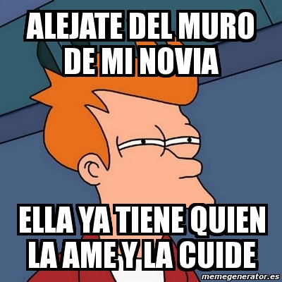 Meme Futurama Fry - alejate del muro de mi novia Ella ya tiene quien la ...