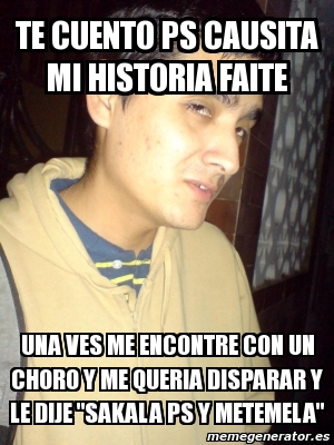 Meme Personalizado - te cuento ps causita mi historia faite una ves me ...