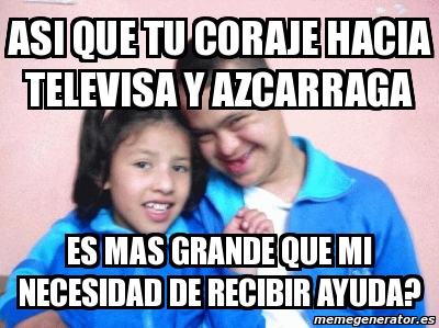 Meme Personalizado - ASI QUE TU CORAJE HACIA TELEVISA Y AZCARRAGA ES ...