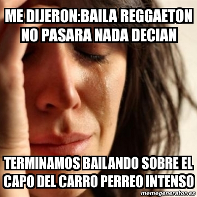Meme Problems - mE DIJERON:baila reggaeton NO PASARA NADA DECIAN ...