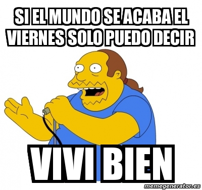 Meme Personalizado - si el mundo se acaba el viernes solo puedo decir ...