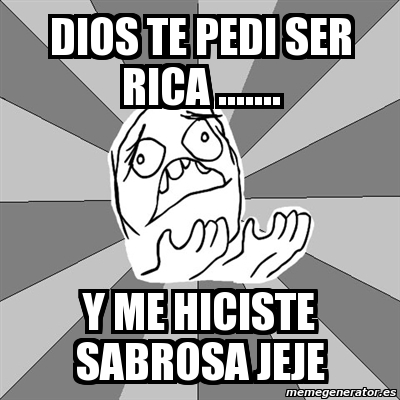Meme Whyyy - DIOS TE PEDI SER RICA ....... Y ME HICISTE SABROSA JEJE ...