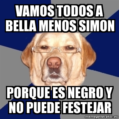 Meme Perro Racista - vamos todos a bella menos simon porque es negro y ...