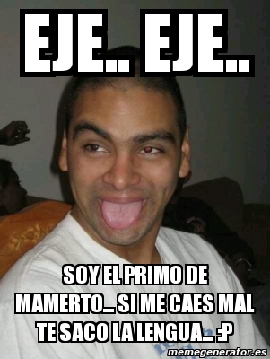 Meme Personalizado - eje.. eje.. soy el primo de mamerto... si me caes ...