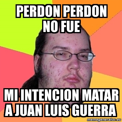 Meme Friki - PERDON PERDON NO FUE MI INTENCION MATAR A JUAN LUIS GUERRA ...