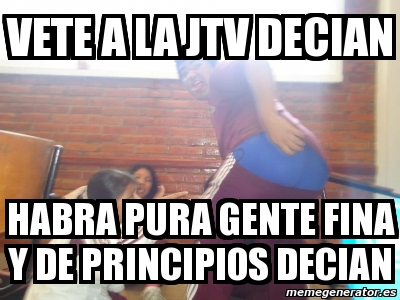 Meme Personalizado - vete a la jtv decian habra pura gente fina y de ...