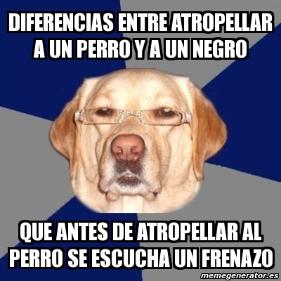 Meme Perro Racista - Diferencias entre atropellar a un perro y a un ...