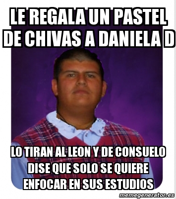 Meme Personalizado - le regala un pastel de chivas a daniela D lo tiran ...