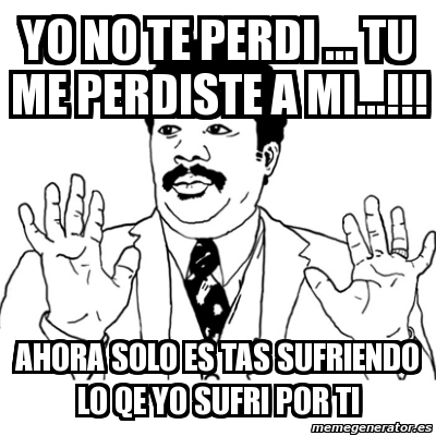 Meme Ay Si - yo no te perdi ... tu me perdiste a mi...!!! ahora solo es ...