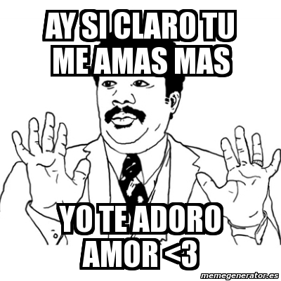 Meme Ay Si - ay si claro tu me amas mas yo te adoro amor