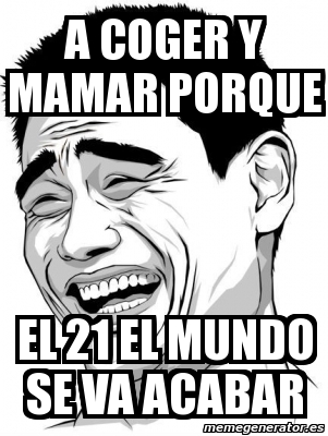 Meme Personalizado - a coger y mamar porque el 21 el mundo se va acabar ...