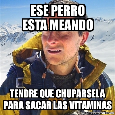 Meme Bear Grylls - ESE PERRO ESTA MEANDO TENDRE QUE CHUPARSELA PARA ...