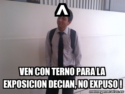 Meme Personalizado - ^ ven con terno para la exposicion decian, no ...
