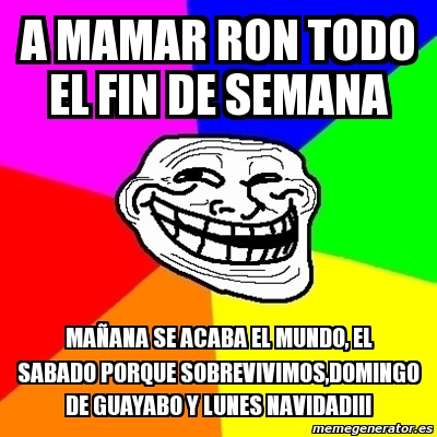 Meme Troll - a mamar ron todo el fin de semana maÃ±ana se acaba el ...
