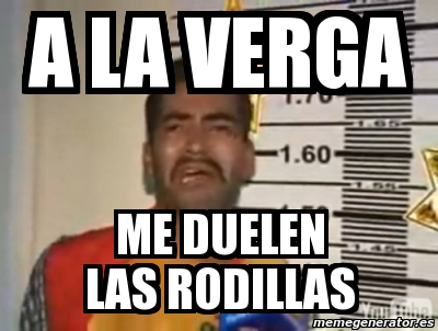 Meme Personalizado - a la verga me duelen las rodillas - 2141399