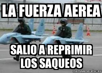 Meme Personalizado - la fuerza aerea salio a reprimir los saqueos - 2157063