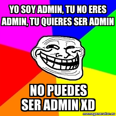 Meme Troll - Yo soy admin, tu no eres admin, tu quieres ser admin no ...
