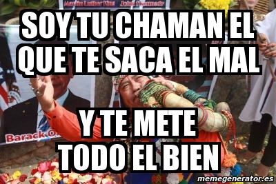 Meme Personalizado - soy tu chaman el que te saca el mal y te mete todo ...