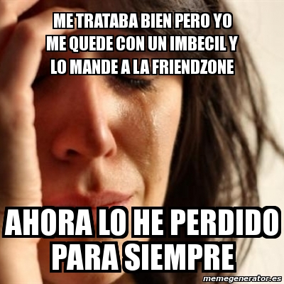 Meme Problems - ME TRATABA BIEN PERO YO ME QUEDE CON UN IMBECIL Y LO ...