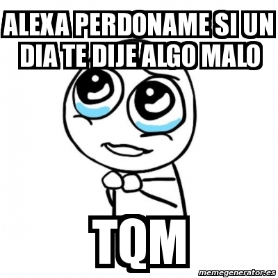 Meme Por favor - alexa perdoname si un dia te dije algo malo tqm - 2168604