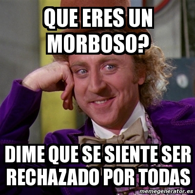 Meme Willy Wonka - que eres un morboso? dime que se siente ser ...
