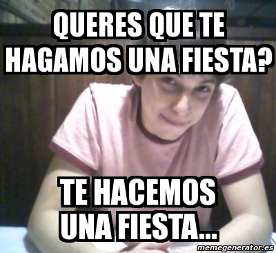 Meme Personalizado - Queres que te hagamos una fiesta? Te hacemos una ...