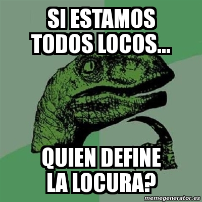 Meme Filosoraptor - Si estamos todos locos... quien define la locura ...