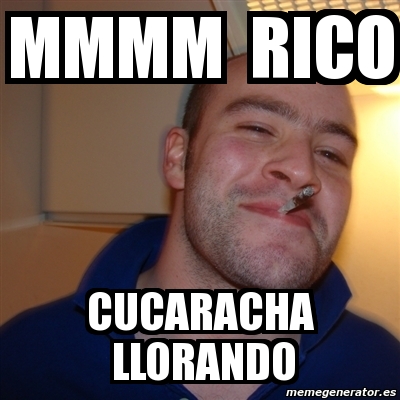 Meme Greg - mmmm rico cucaracha llorando - 2179499