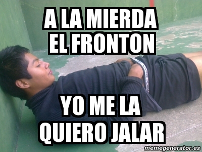 Meme Personalizado - A LA MIERDA EL FRONTON YO ME LA QUIERO JALAR - 2179830