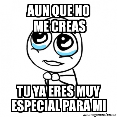 Meme Por favor - aun que no me creas tu ya eres muy especial para mi ...