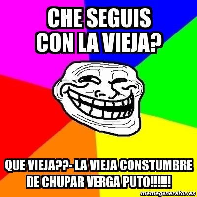 Meme Troll - CHE SEGUIS CON LA VIEJA? QUE VIEJA??- LA VIEJA CONSTUMBRE ...