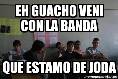 Meme Personalizado - eh guacho veni con la banda que estamo de joda ...