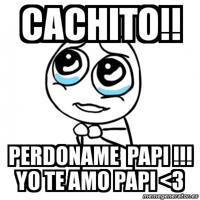 Meme Por favor - Cachito!! perdoname papi !!! Yo te amo papi