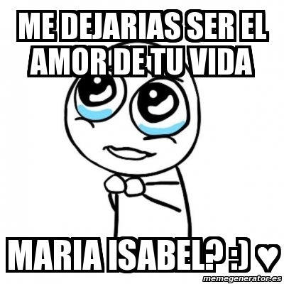 Meme Por favor - Me Dejarias ser el amor de tu vida maria isabel? :) â ...