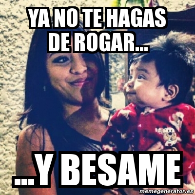 Meme Personalizado - ya no te hagas de rogar... ...y besame - 2191067