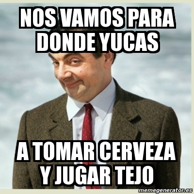 Meme Mr Bean - nos vamos para donde yucas a tomar cerveza y jugar tejo ...